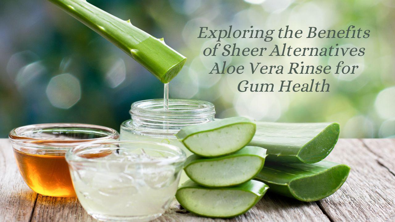 Exploring the Benefits of Sheer Alternatives Aloe Vera Rinse for Gum Health